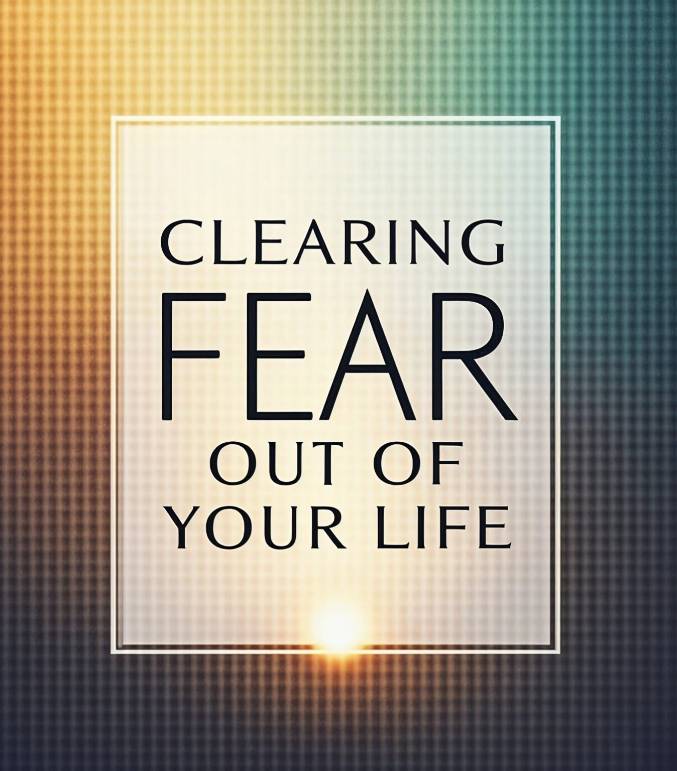 Clearing Fear Out of Your Life - Lauren Sapala